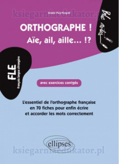 FLE. L'essentiel de l'orthographe en 70 fiches avec exercices corrigés ...